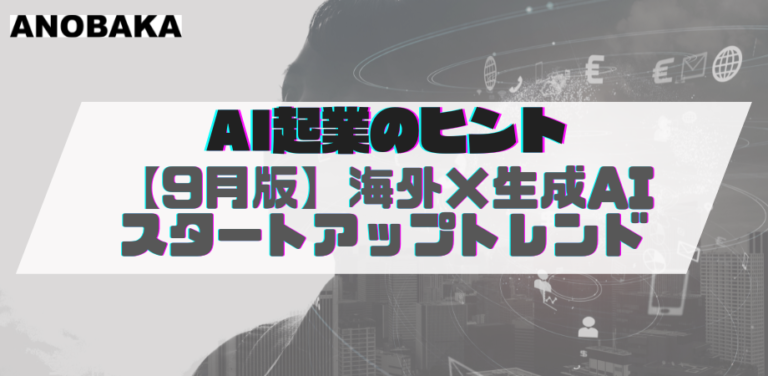 AI起業のヒント_【9月版】海外×生成AIスタートアップトレンド | ANOBAKA